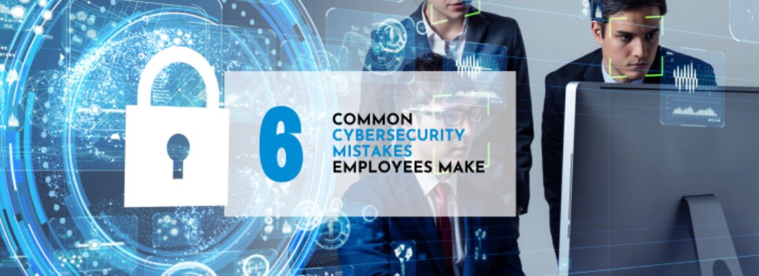 6 Common Cybersecurity Mistakes Employees Make 6 Common Cybersecurity Mistakes Employees Make